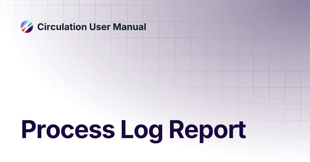 Process Log Report | Circulation User Manual